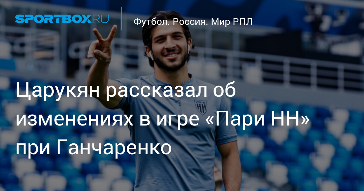 Царукян рассказал об изменениях в игре «Пари НН» при Ганчаренко