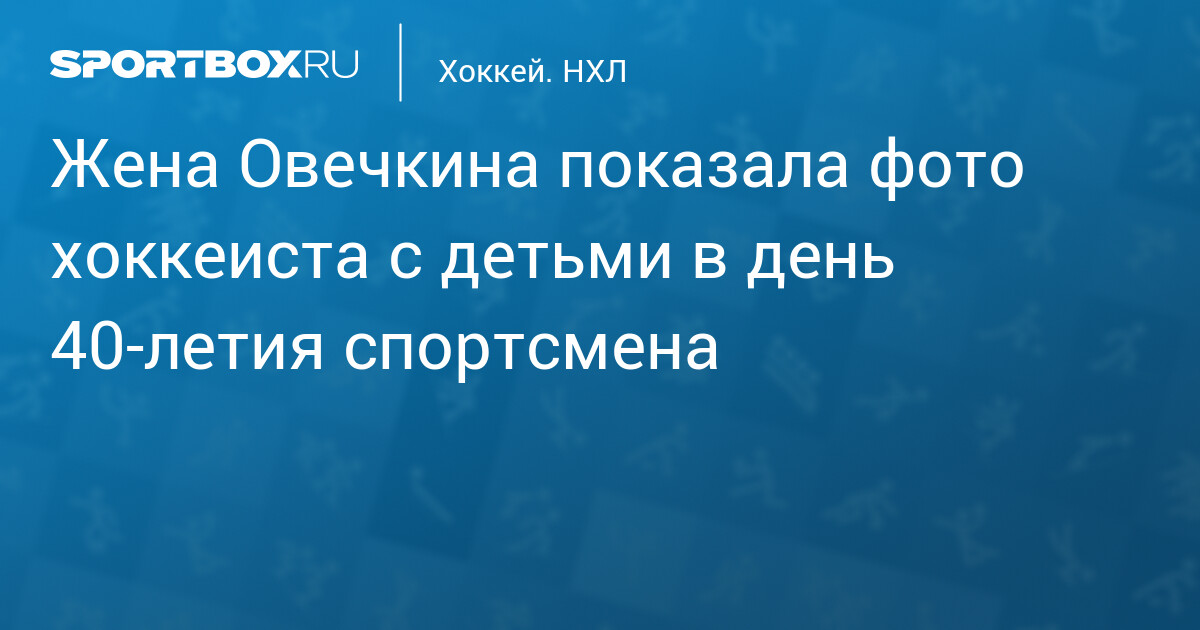 Жена Овечкина показала фото хоккеиста с детьми в день 40‑летия спортсмена