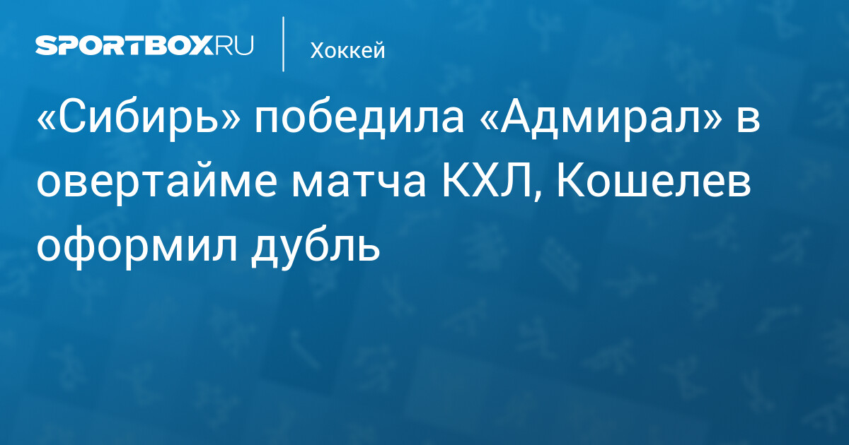 «Сибирь» победила «Адмирал» в овертайме матча КХЛ, Кошелев оформил дубль