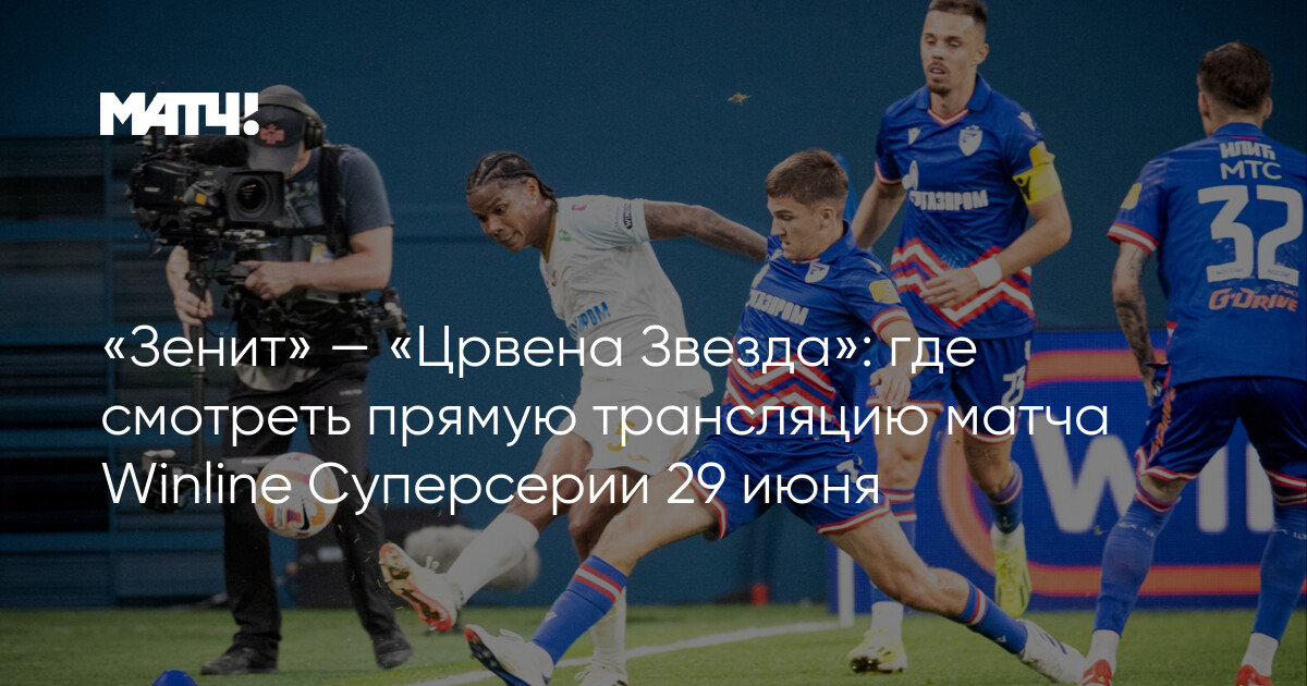 «Зенит» — «Црвена Звезда»: где смотреть прямую трансляцию матча Winline Суперсерии 29 июня