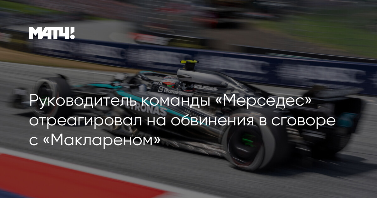 Руководитель команды «Мерседес» отреагировал на обвинения в сговоре с ...